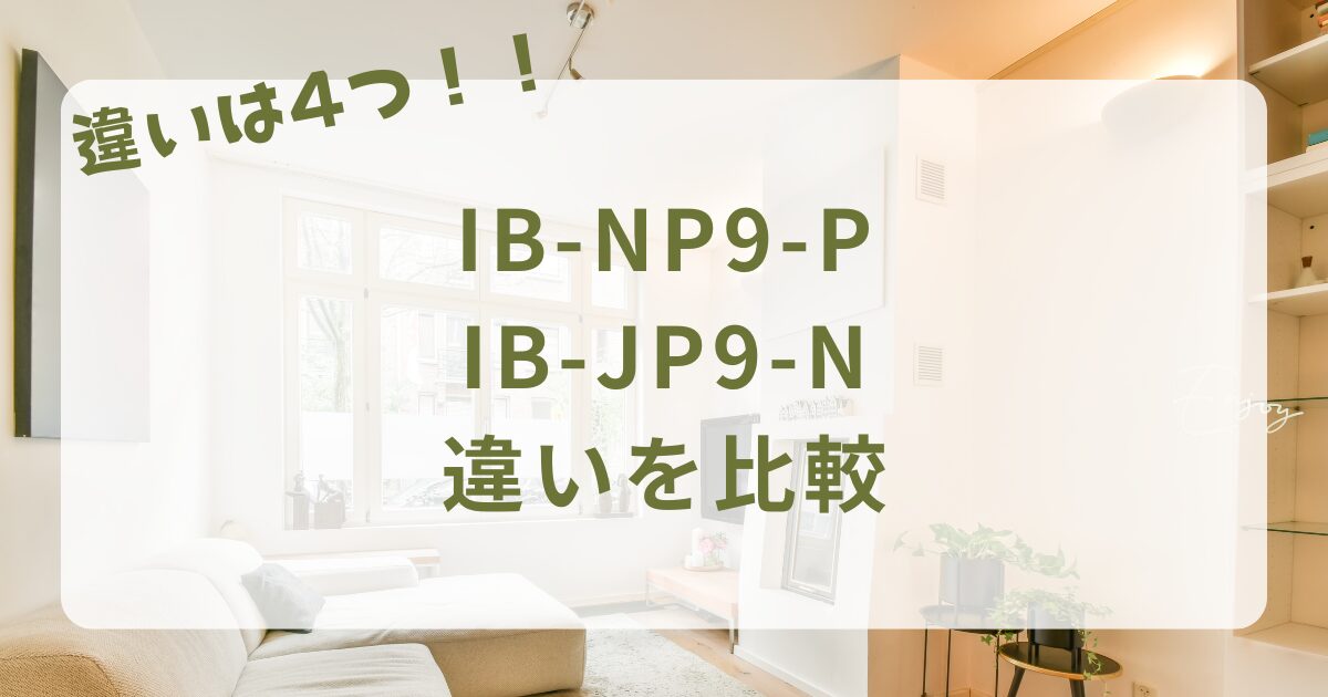 IB-NP9-PとIB-JP9-Nの違いを比較！どっちがおススメ？電気代の違いは？ - ペットと旅するブログ